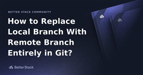 How To Replace Local Branch With Remote Branch Entirely In Git Better Stack Community