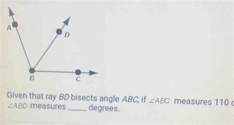 Given That Ray BD Bisects Angle ABC If ABC Measures ABD Measures Degrees Math