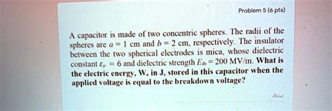 Solved A Capacitor Is Made Of Two Concentric Spheres The Radii Of The Spheres Are A 1 Cm And