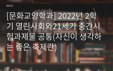 문화교양학과 2022년 2학기 열린사회와21세기 중간시험과제물 공통자신이 생각하는 좋은 축제란 방송통신대