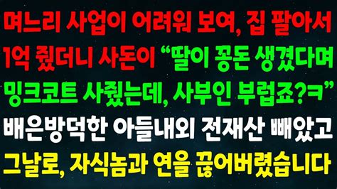 반전신청사연 며느리 사업이 어려워 보여 집 팔아 1억 줬더니 사돈이 딸이 꽁돈 생겼다며 밍크코트 사줬는데 사부인 부럽죠 배은방덕한 아들내외 전재산 빼았고 연 끊어
