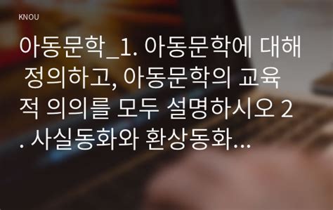 아동문학1 아동문학에 대해 정의하고 아동문학의 교육적 의의를 모두 설명하시오 2 사실동화와 환상동화 장르에 해당하는 그림책을 각 1권씩 선정하고 작품에 대한 소개와
