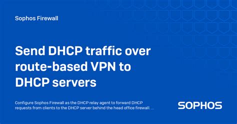 Send Dhcp Traffic Over Route Based Ipsec Vpn To Dhcp Servers Sophos