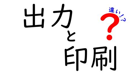 出力と印刷の違いとは？わかりやすく解説します！