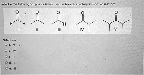 Solved Which Of The Following Compounds Is Least Reactive Towards Nucleophilic Addition