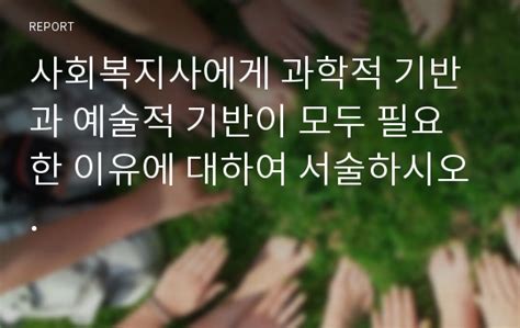 사회복지사에게 과학적 기반과 예술적 기반이 모두 필요한 이유에 대하여 서술하시오 레포트
