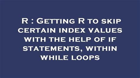 R Getting R To Skip Certain Index Values With The Help Of If Statements Within While Loops