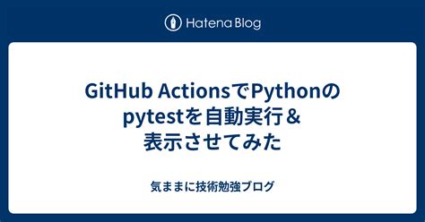 Github Actionsでpythonのpytestを自動実行＆表示させてみた 気ままに技術勉強ブログ