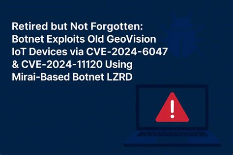 Botnet Exploits Old Geovision Iot Devices Via Cve 2024 6047 And Cve 2024 11120