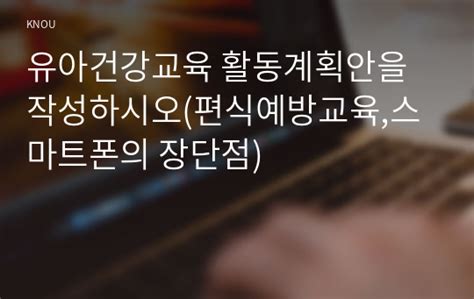 유아건강교육 활동계획안을 작성하시오편식예방교육스마트폰의 장단점 방송통신대