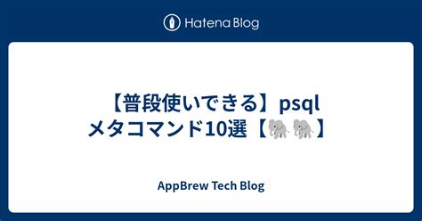 【普段使いできる】psql メタコマンド10選【🐘🐘】 Appbrew Tech Blog
