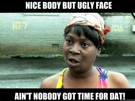 Nice Body But Ugly Face Aint Nobody Got Time For Dat Sweet Brown