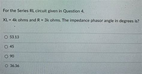 solved for the series rl circuit given in question 4 xl 4k