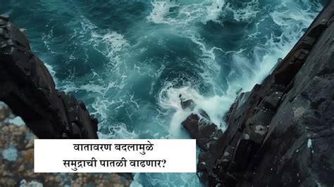 धोक्याची घंटा 2100 पर्यंत वातावरण बदलामुळे समुद्राच्या पातळीत होणार इतकी वाढ काय सांगतंय