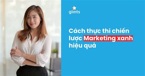 Marketing Xanh Và Cách Thực Thi Chiến Lược Hiệu Quả Dành Cho Doanh