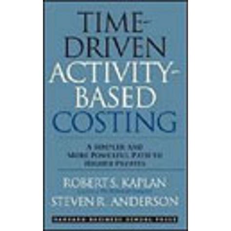 Time Driven Activity Based Costing A Simpler And More Powerful Path To Higher Profits