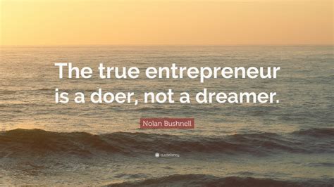 Nolan Bushnell Quote “the True Entrepreneur Is A Doer Not A Dreamer ”