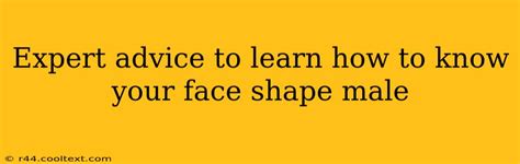 Expert Advice To Learn How To Know Your Face Shape Male