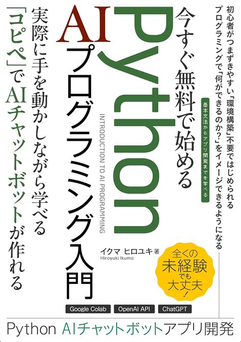 今すぐ無料で始めるPython AIプログラミング入門 Google ColabとOpenAI APIを使ってほぼコピペでAIチャットボットを作ろう Pythonエンジニア部 イクマ