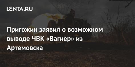 Пригожин заявил о возможном выводе ЧВК «Вагнер из Артемовска Политика Россия