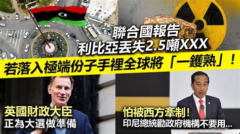 20230317c 聯合國報告利比亞丟失25噸xxx，若落入極端份子手裡全球「一鑊熟」！英國財政大臣正為大選做準備。怕被西方牽制！印尼總統勸