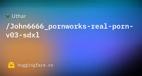 Utharjohn6666pornworks Real Porn V03 Sdxl · Hugging Face