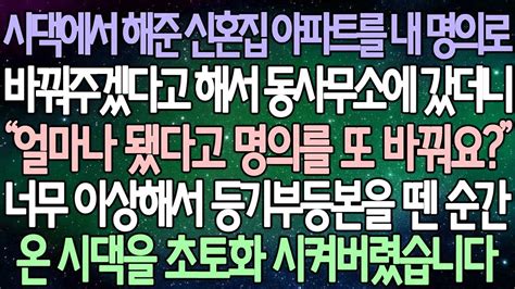 반전 사연 시댁에서 해준 신혼집 아파트를 내 명의로 바꿔주겠다고 해서 동사무소에 갔더니 ”너무 이상해서 등기부등본을 뗀 순간온 시댁을 초토화 시켜버렸습니다 사이다사연