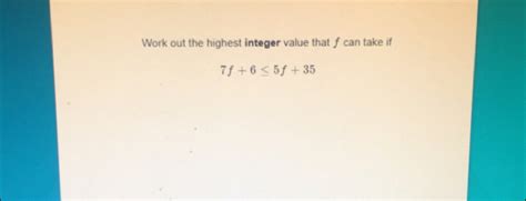 Solved Work Out The Highest Integer Value That F Can Take If 7f 6≤ 5f 35 [math]
