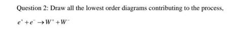 Solved Question 2 Draw All The Lowest Order Diagrams