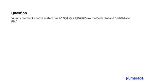 Solved A Unity Feedback Control System Has 40 Gs Ss 255 Draw The Bode Plot And Find