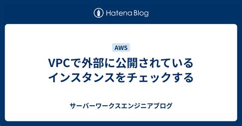 Vpcで外部に公開されているインスタンスをチェックする サーバーワークスエンジニアブログ