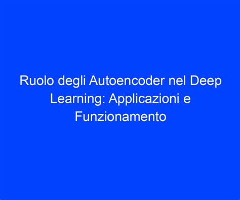 ruolo degli autoencoder nel deep learning applicazioni e funzionamento