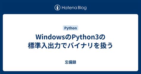 WindowsのPython の標準入出力でバイナリを扱う 忘備録 WindowsのPython の標準入出力でバイナリを扱う 忘備録