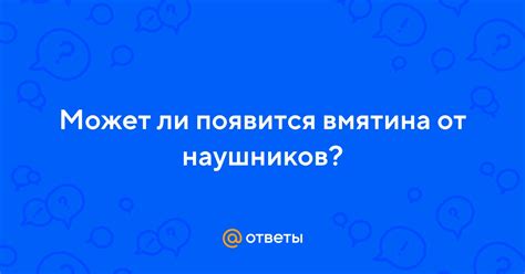 Ответы Mail Может ли появится вмятина от наушников
