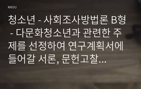 청소년 사회조사방법론 B형 다문화청소년과 관련한 주제를 선정하여 연구계획서에 들어갈 서론 문헌고찰 참고문헌을 작성 방송통신대