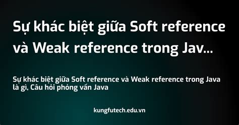 sự khác biệt giữa soft reference và weak reference trong java là gì