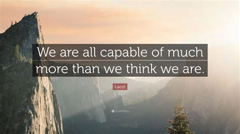 Laozi Quote We Are All Capable Of Much More Than We Think We Are 7