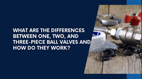 What Are The Differences Between One Two And Three Piece Ball Valves And How Do They Work