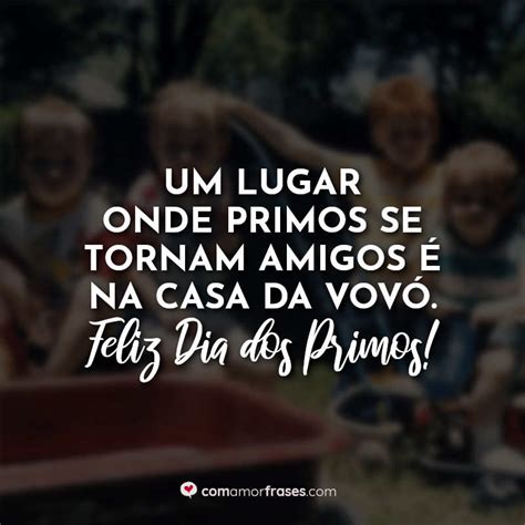 Um Lugar Onde Primos Se Tornam Amigos Na Casa Da Vov Feliz Dia Do Primo Com Amor Frases