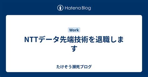 nttデータ先端技術を退職します たけぞう瀕死ブログ