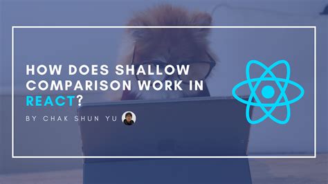 how does shallow comparison work in react a technical blog by chak