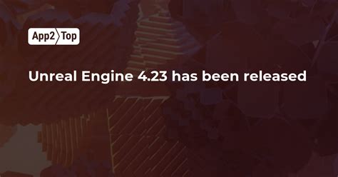 Unreal Engine 423 Has Been Released App2top