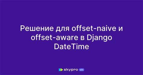 Offset Naive Offset Aware Django Datetime