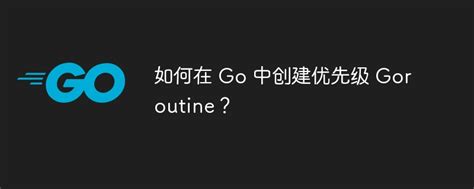 如何在 Go 中创建优先级 Goroutine Golang学习网