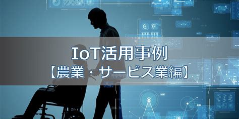 【農業、サービス業編】dxに向けた企業のiot取り組み事例 コネクシオ Iot