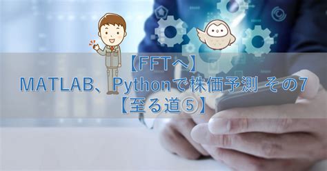 【fftへ】matlab、pythonで株価予測 その7【至る道⑤】 シミュレーションの世界に引きこもる部屋