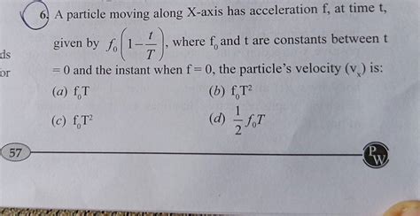 a particle moving along x axis has acceleration f at time t given by f0