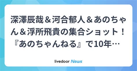 深澤辰哉＆河合郁人＆あのちゃん＆浮所飛貴の集合ショット！『あのちゃんねる』で10年ぶりの 河合会”再集結にファン歓喜 ライブドアニュース