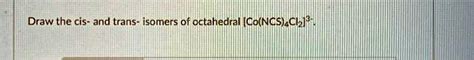 Draw The Cis And Trans Isomers Of Octahedral [co Ncs 3]