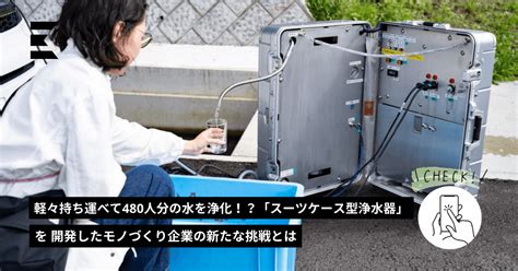 軽々持ち運べて480人分の水を浄化！？「スーツケース型浄水器」を開発したモノづくり企業の新たな挑戦とは Local Letter